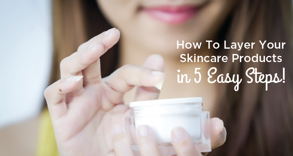 How To Layer Your Skincare Products In 5 Easy Steps